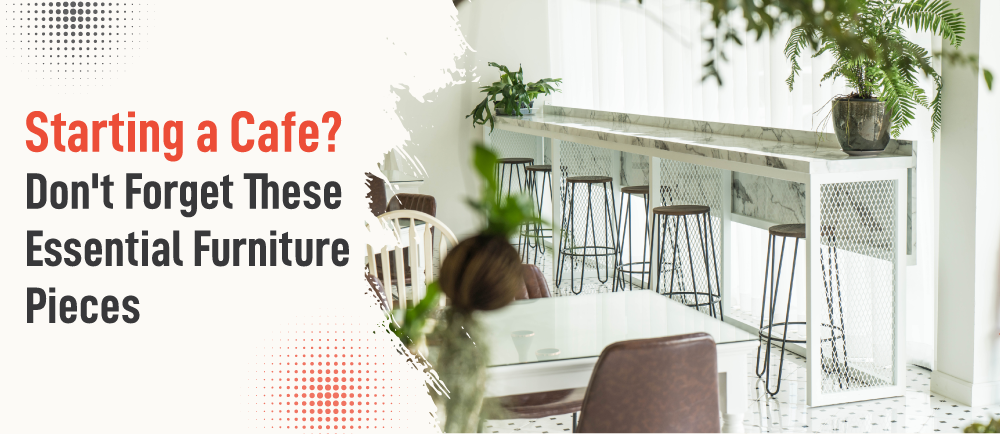Starting a Cafe? Don't Forget The Essential Furniture Pieces