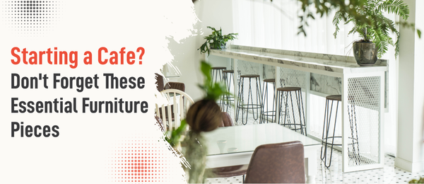 Starting a Cafe? Don't Forget The Essential Furniture Pieces